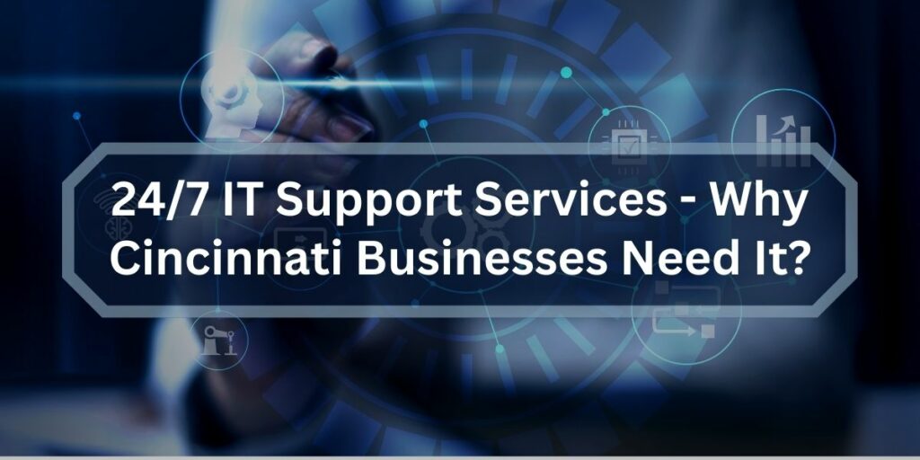 24/7 IT Support Services - Why Cincinnati Businesses Need It?
