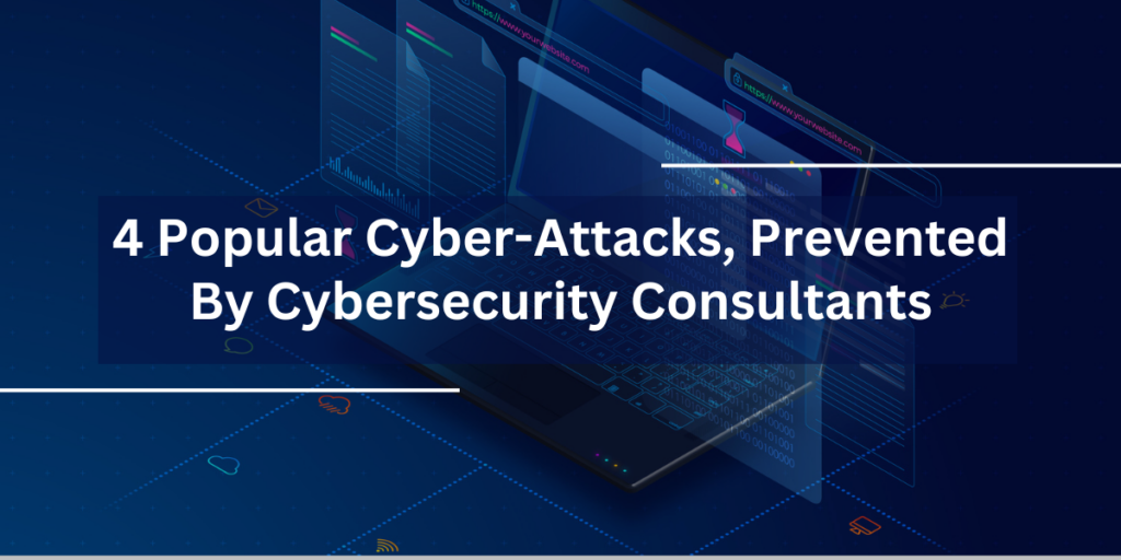 4 Popular Cyber-Attacks, Prevented By Cybersecurity Consultants