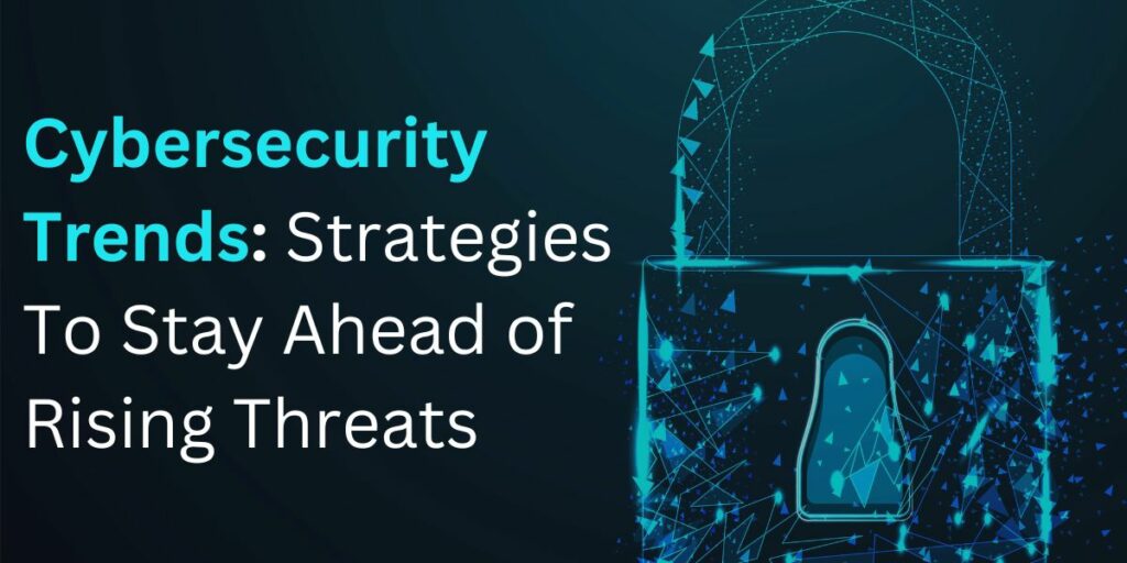 Cybersecurity Trends: Strategies To Stay Ahead of Rising Threats